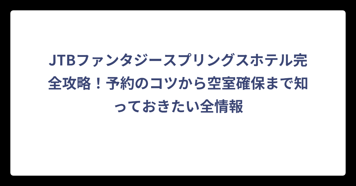 JTBファンタジースプリングスホテル完全攻略！予約のコツから空室確保まで知っておきたい全情報｜リッチリゾート.com